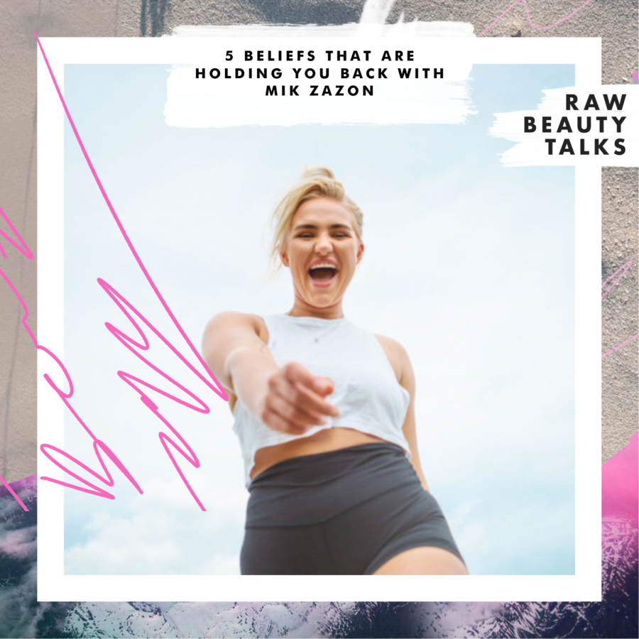 5 Beliefs That Are Holding You Back with Mik Zazon | Raw Beauty Talks